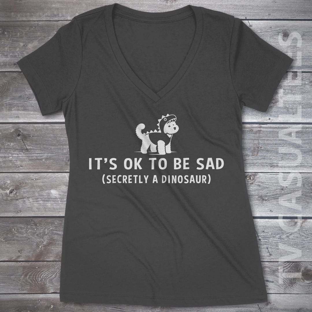 It's Okay to Be SAD (secretly A Dinosaur) Ladies Crewneck or V-neck T ...