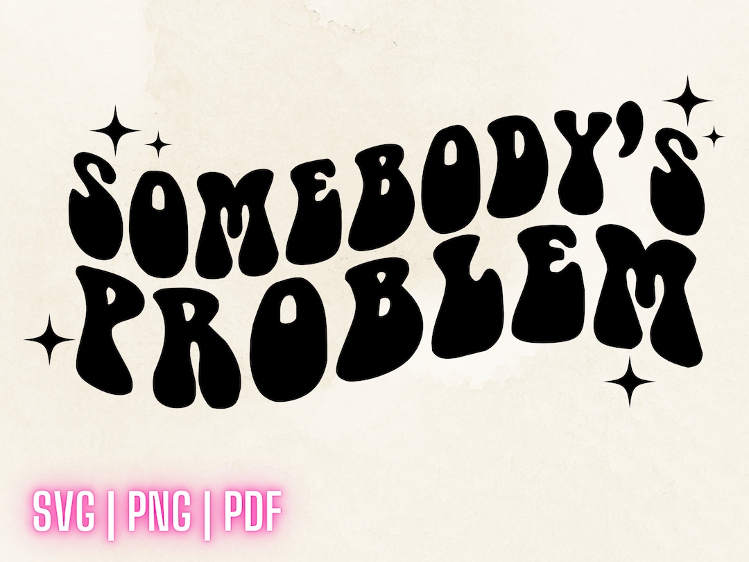 Somebody's Problem SVG PNG PDF, Somebody's Problem, Somebody's Svg ...