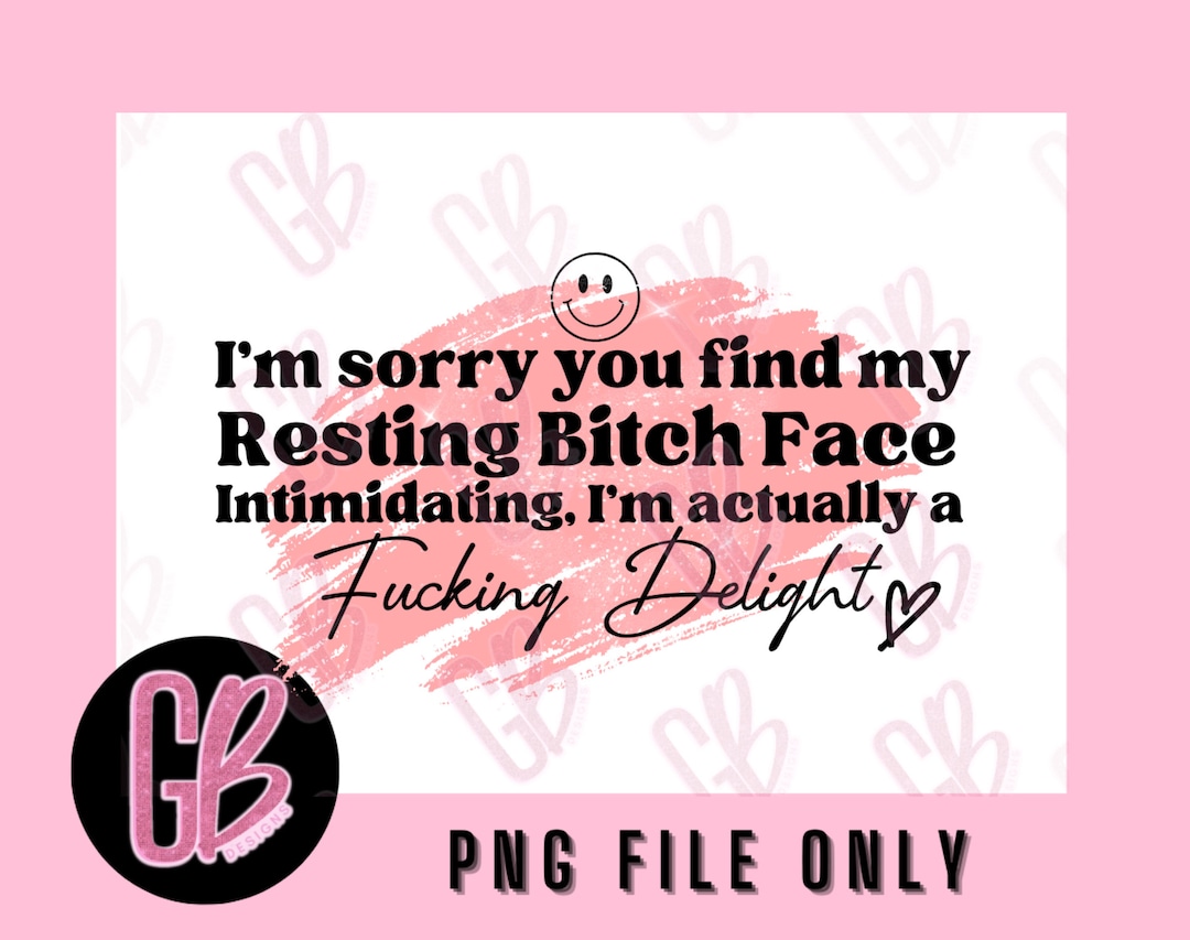 Im Sorry If You Find My Resting Bitch Face Intimidating Im Actually A Fucking Delight Png