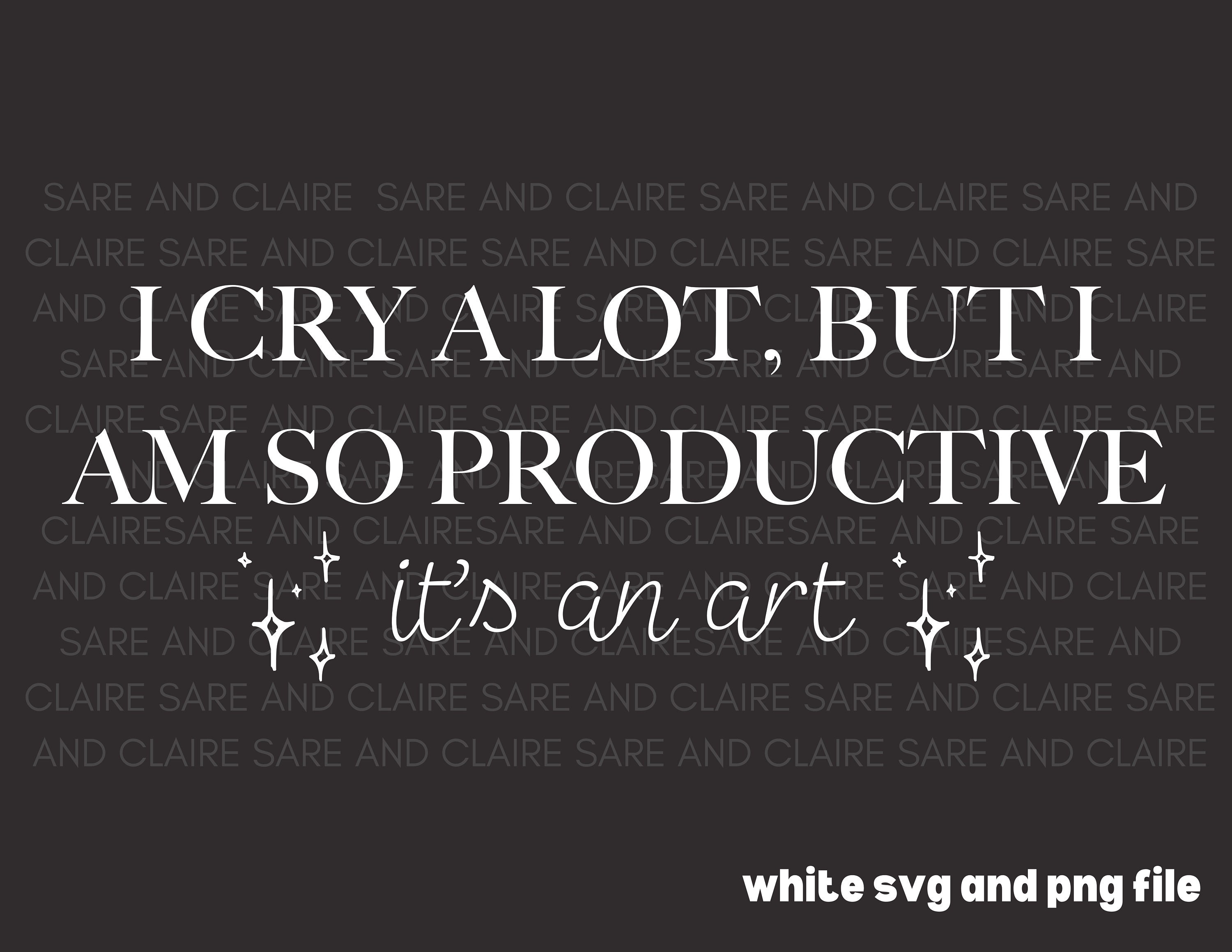 I Cry A Lot, but I Am so Productive, It's an Art - White Svg and Png ...