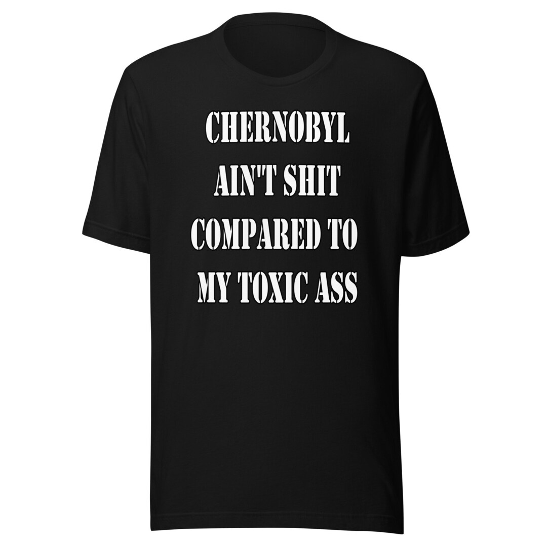 Chernobyl Ain't Shit Compared to My Toxic Ass T-shirt, Toxic T-shirt ...
