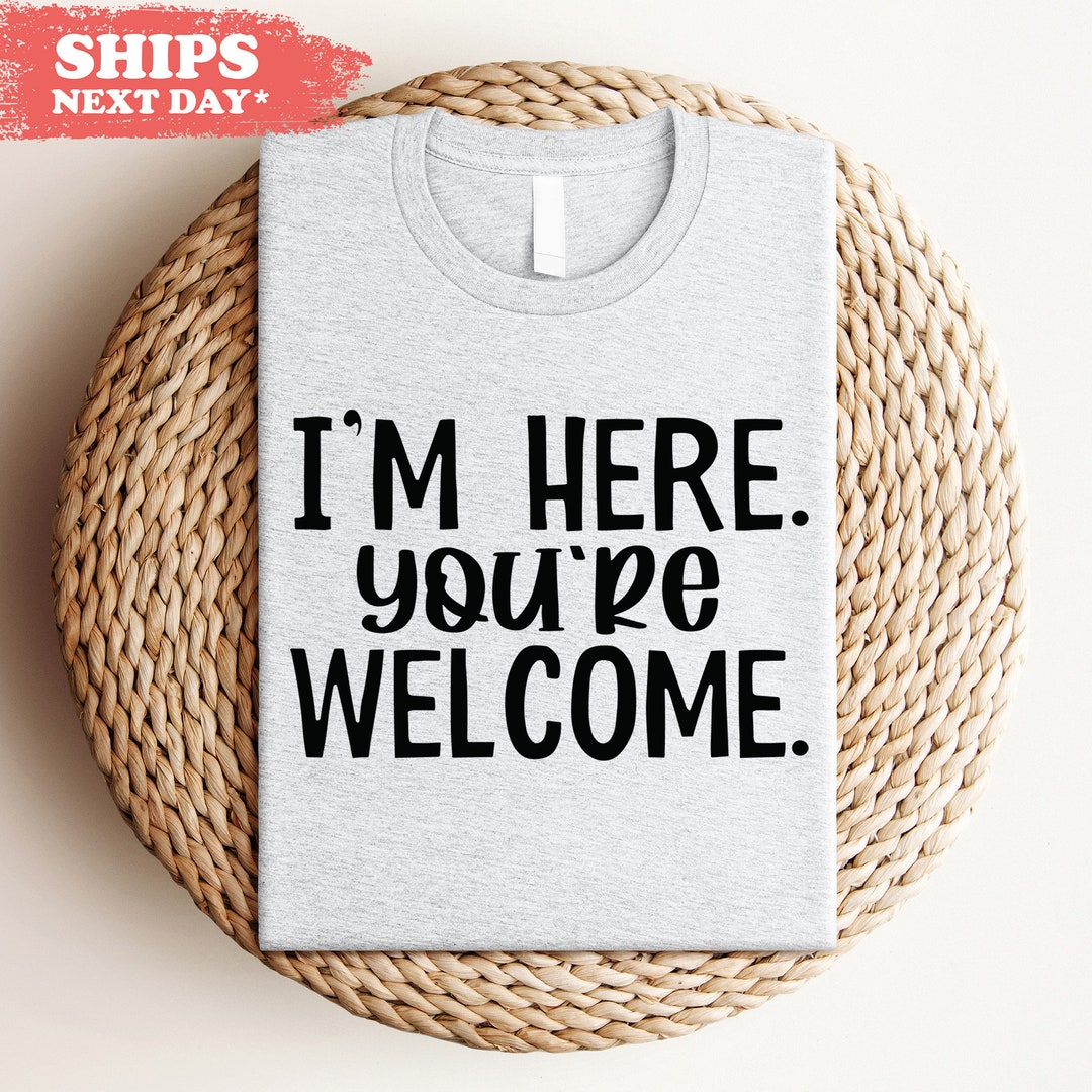 I'm Here You're Welcome T-shirt Sarcastic Funny Long Sleeve Shirt Humor ...
