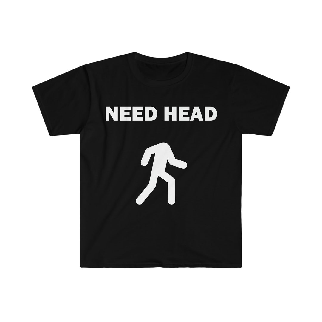 Need Head T-shirt, Humor T-shirt, Funny Gift, Funny Meme Shirt, Unisex ...
