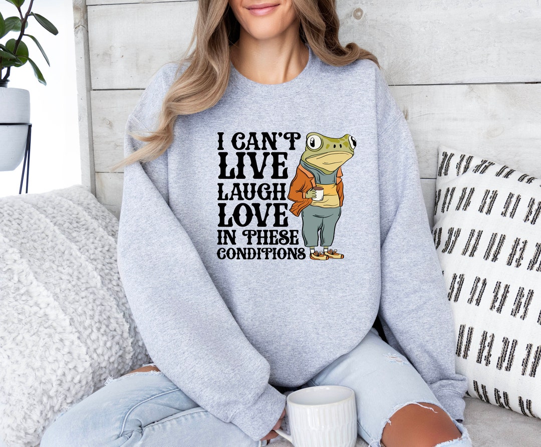 I Cant Live Laugh Love in These Conditions, Cute Frog Meme Sweatshirt ...