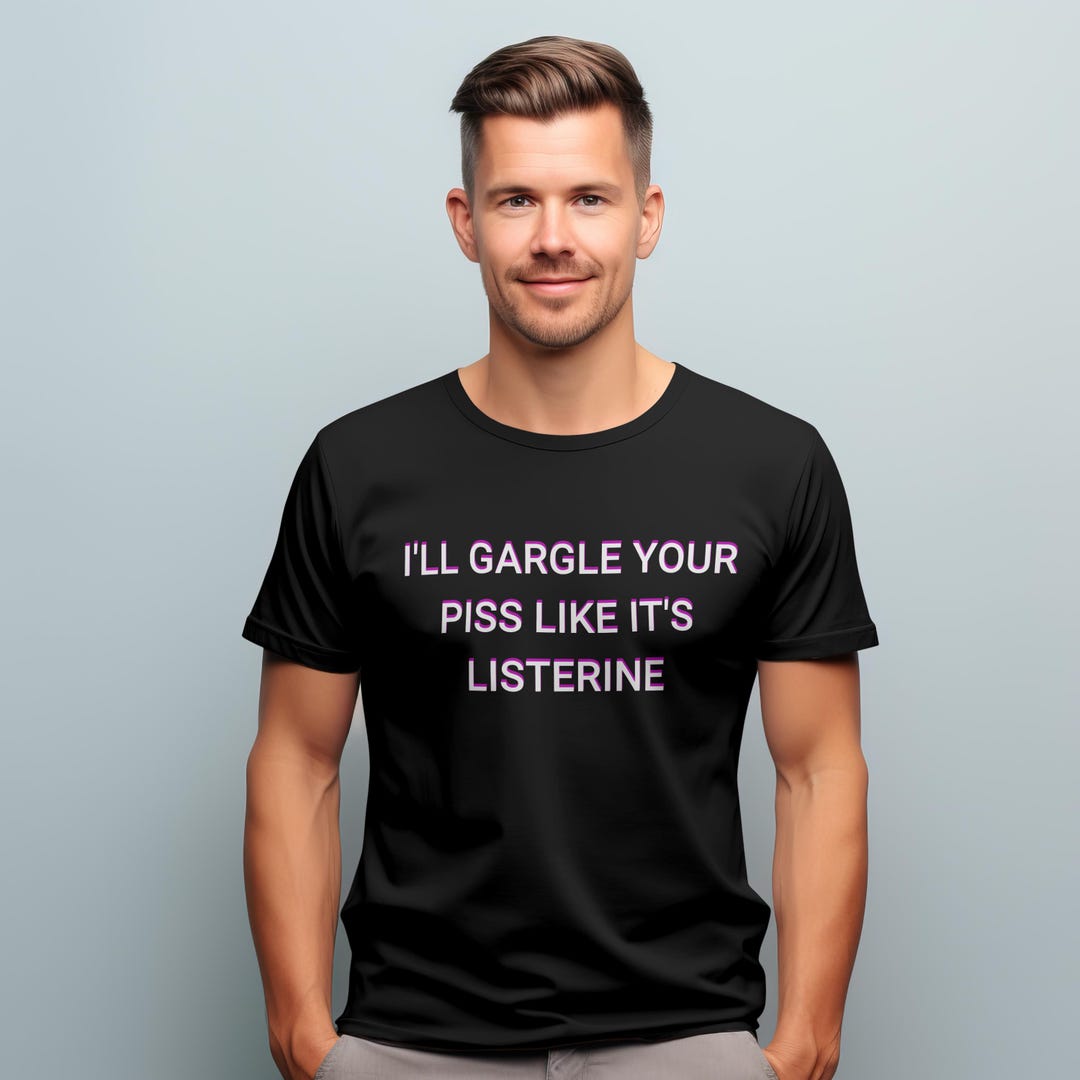 Funny Sarcastic Meme T-shirt: Ill Gargle Your Piss Like Its Listerine ...