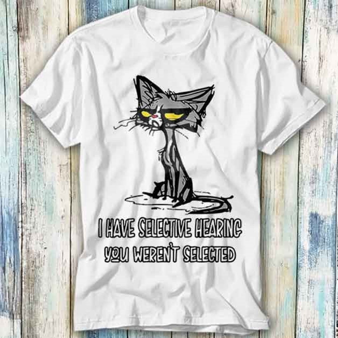 Cat Rude Offensive I Have Selective Hearing You Weren't Selected T ...