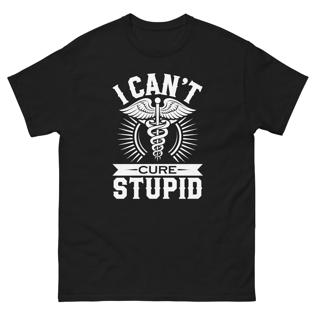 Funny Medical T-shirt: I Can't Cure Stupid, Nurse Doctor Gift - Etsy