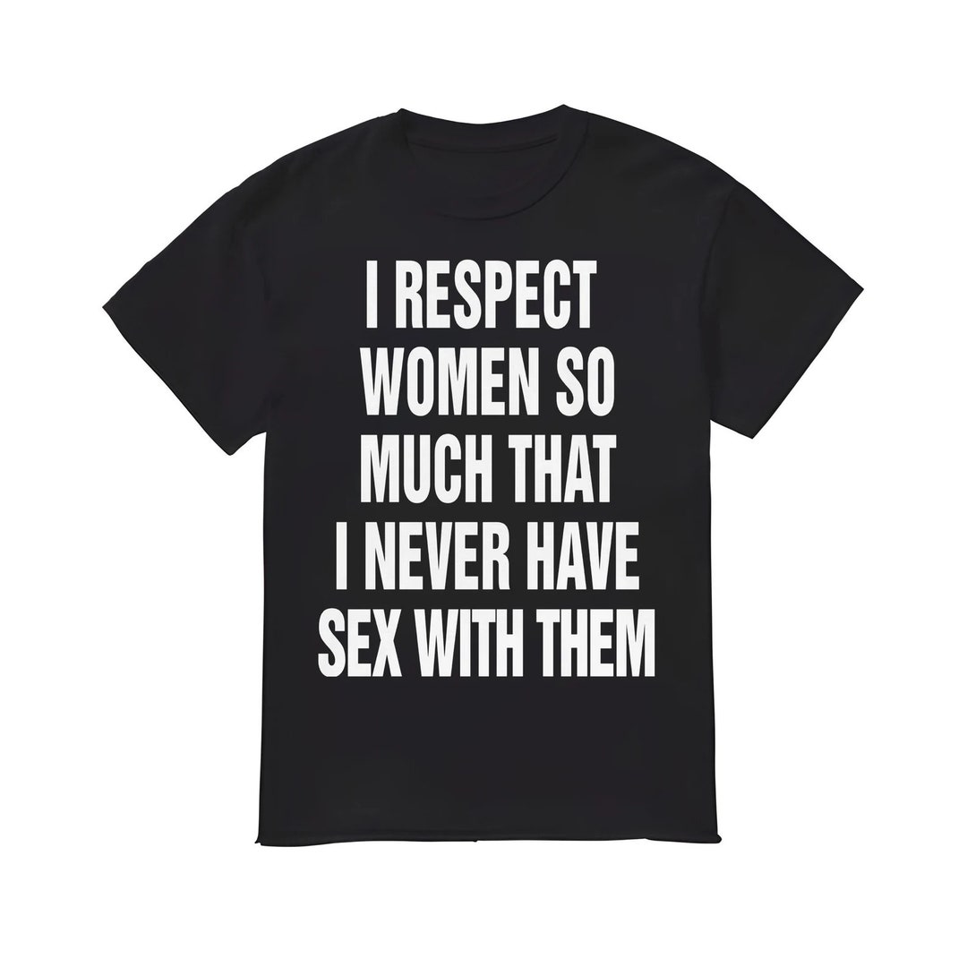 I Respect Women so Much That I Never Have Sx With Them Shirt - Etsy