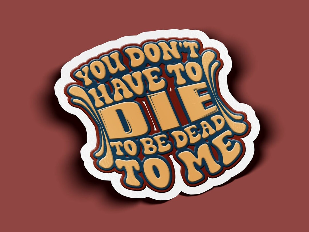 You Don't Have to Die to Be Dead to Me Sticker BOGO 2 for the Price of ...