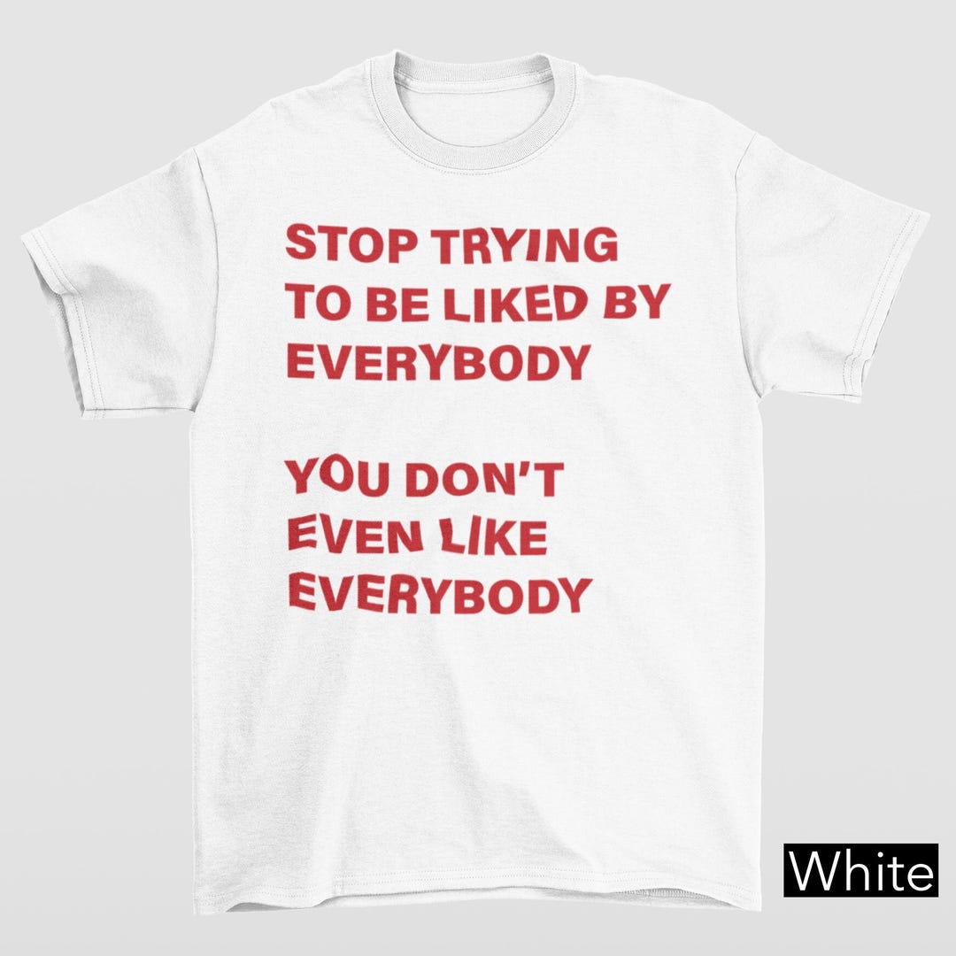 Stop Trying to Be Liked by Everybody Shirt, Sarcastic Shirt, Funny ...