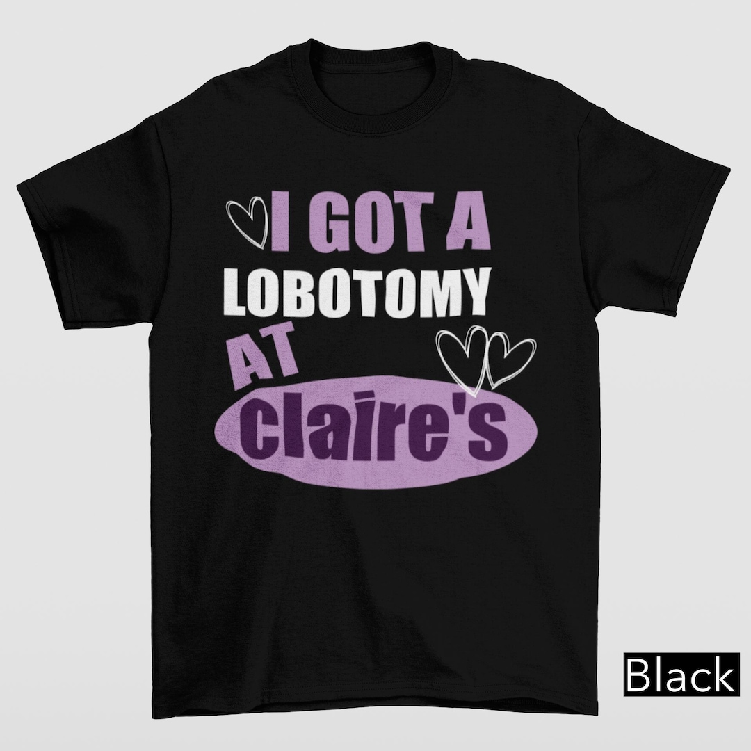 I Got A Lobotomy at Claire's Shirt, Funny Meme Shirt, Adult Humor Shirt ...
