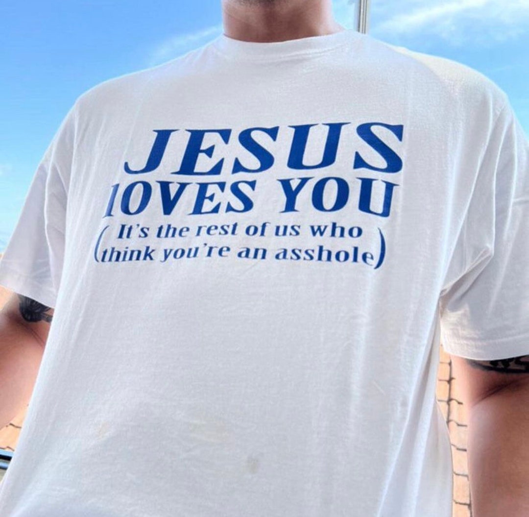 Jesus Loves You Its The Rest Of Us Who Thinks You Are An Asshole T