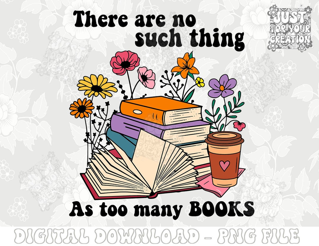 No Such Thing as Too Many Books PNG Book Lover Shirt Png Flowers Books ...