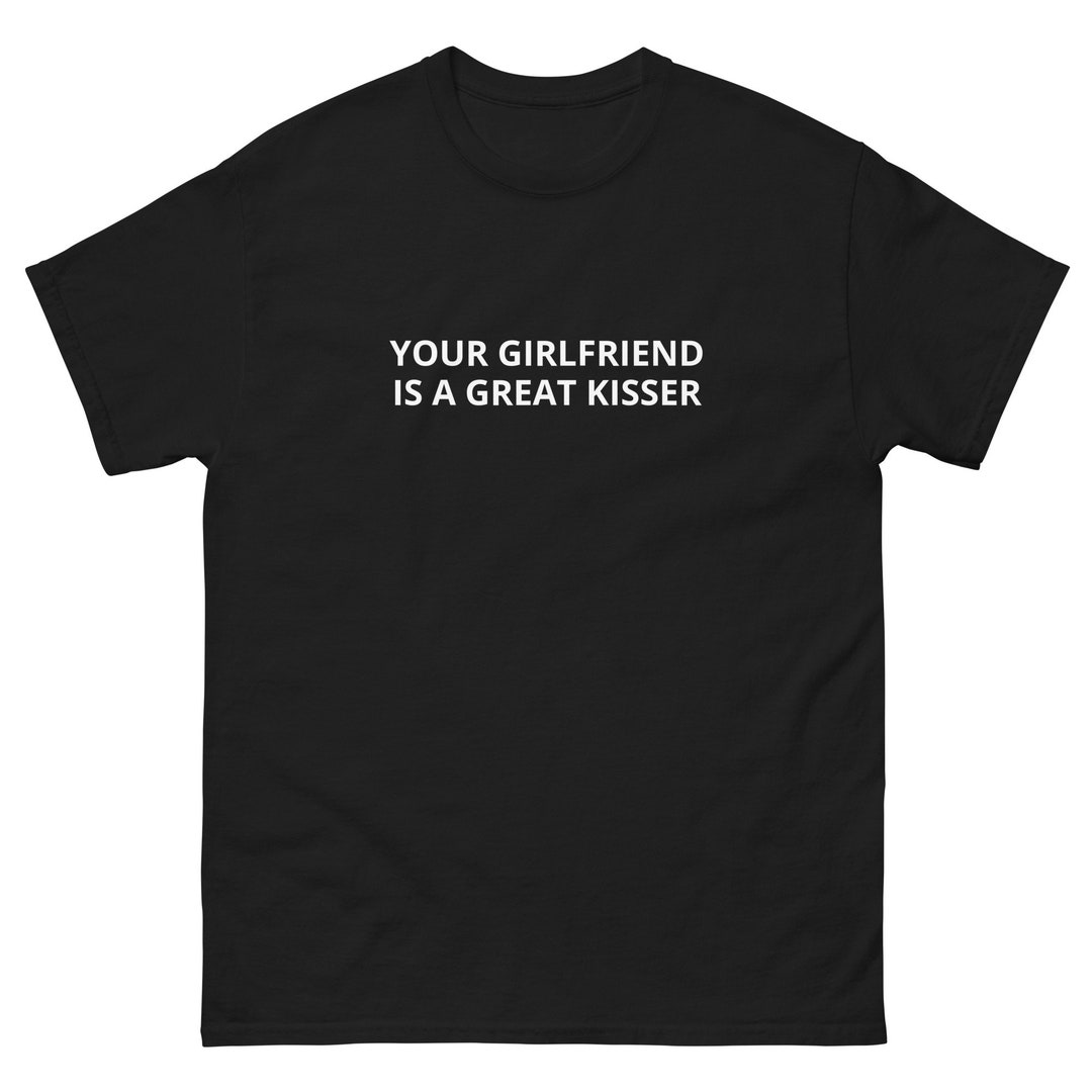 Your Girlfriend is a GREAT KISSER Funny Tshirt Womanizer Player Funny ...