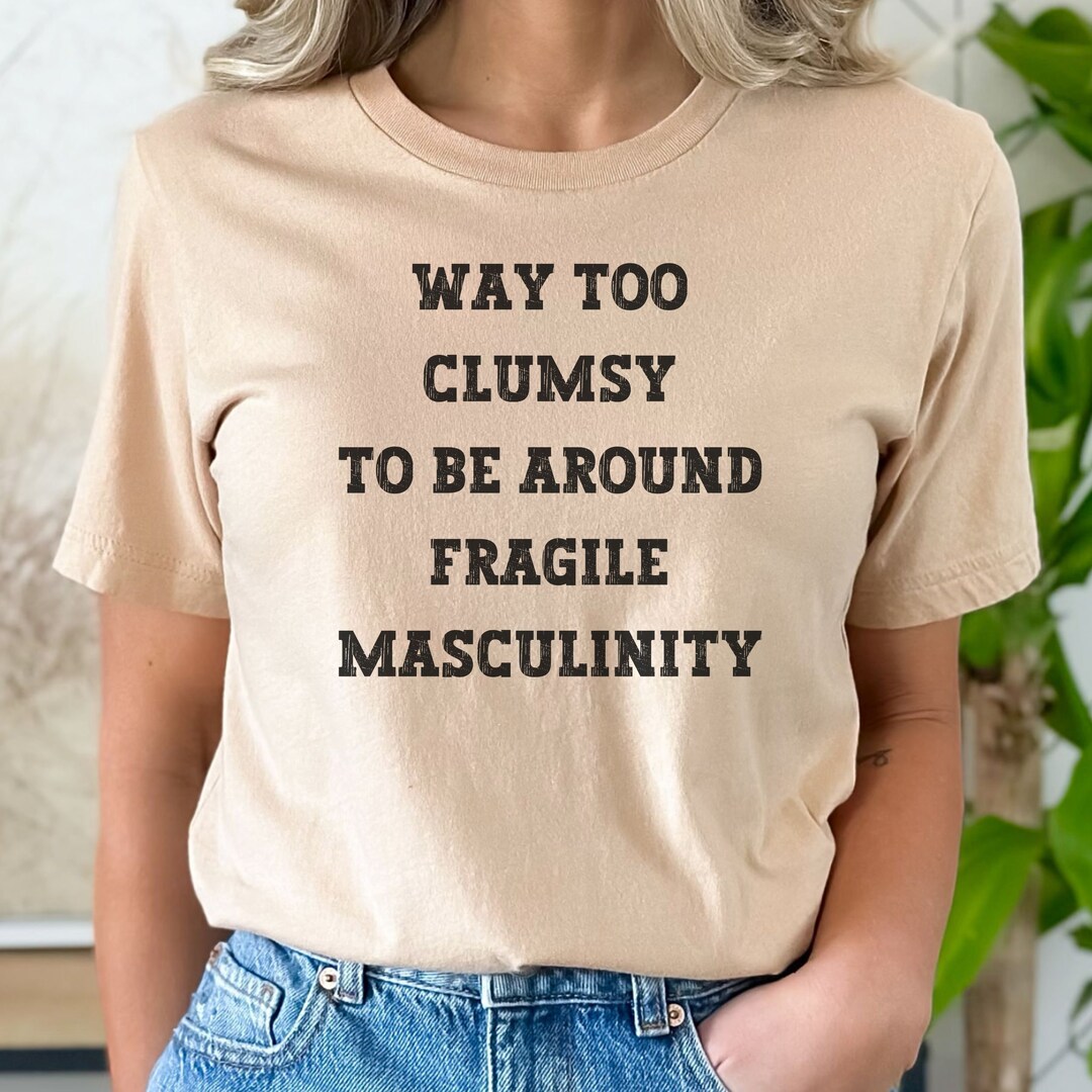 Way Too Clumsy to Be Around Fragile Masculinity T-shirt Feminist ...