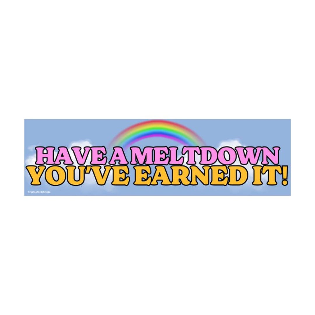 Have a Meltdown, You've Earned It! Car Bumper Sticker OR Magnet | Meme ...