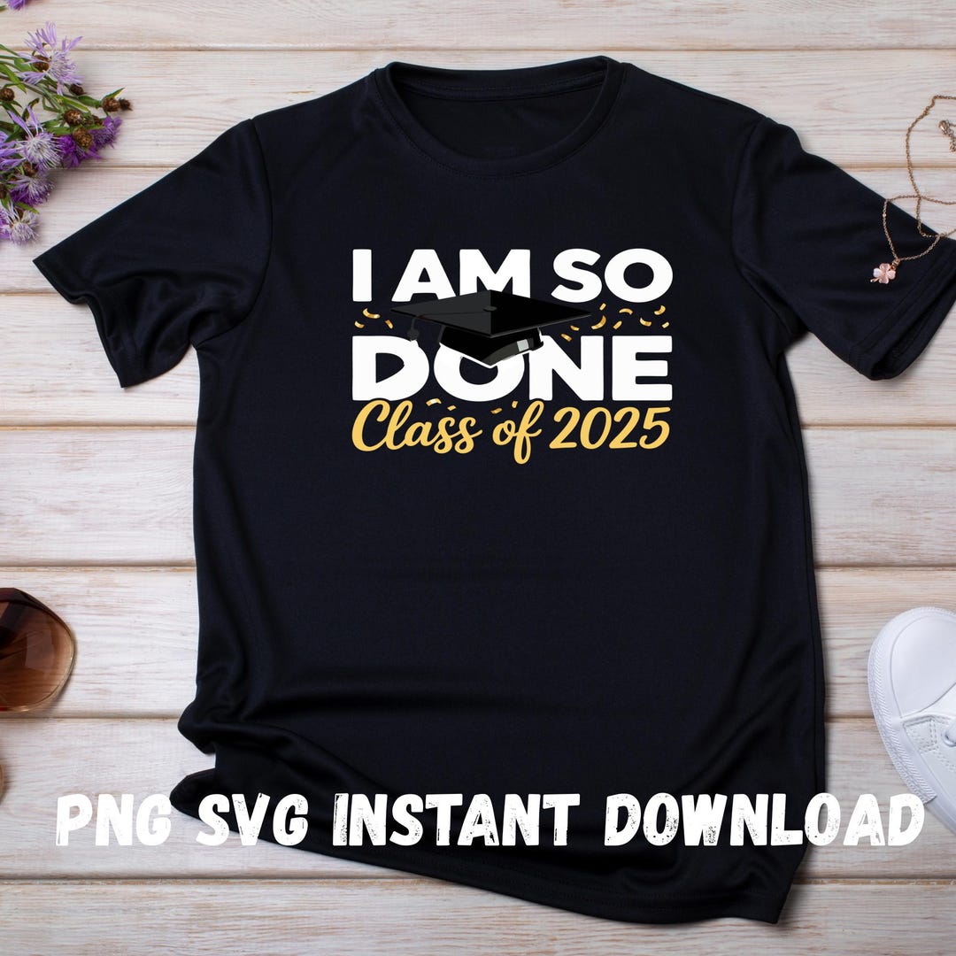 Class of 2025 I Am so Done PNG SVG | Funny Graduation Design for Him ...