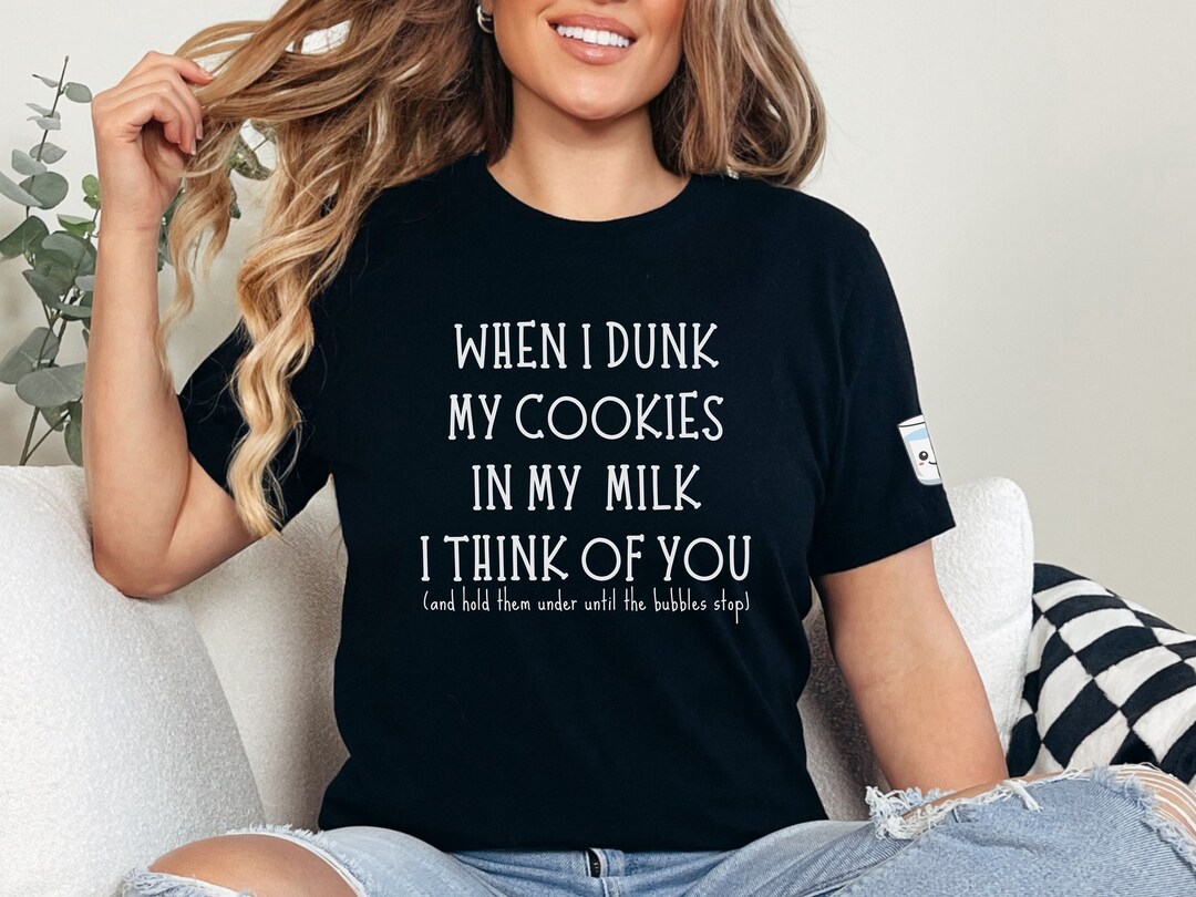 When I Dunk My Cookies in My Milk I Think of You, Sarcastic T-shirt ...