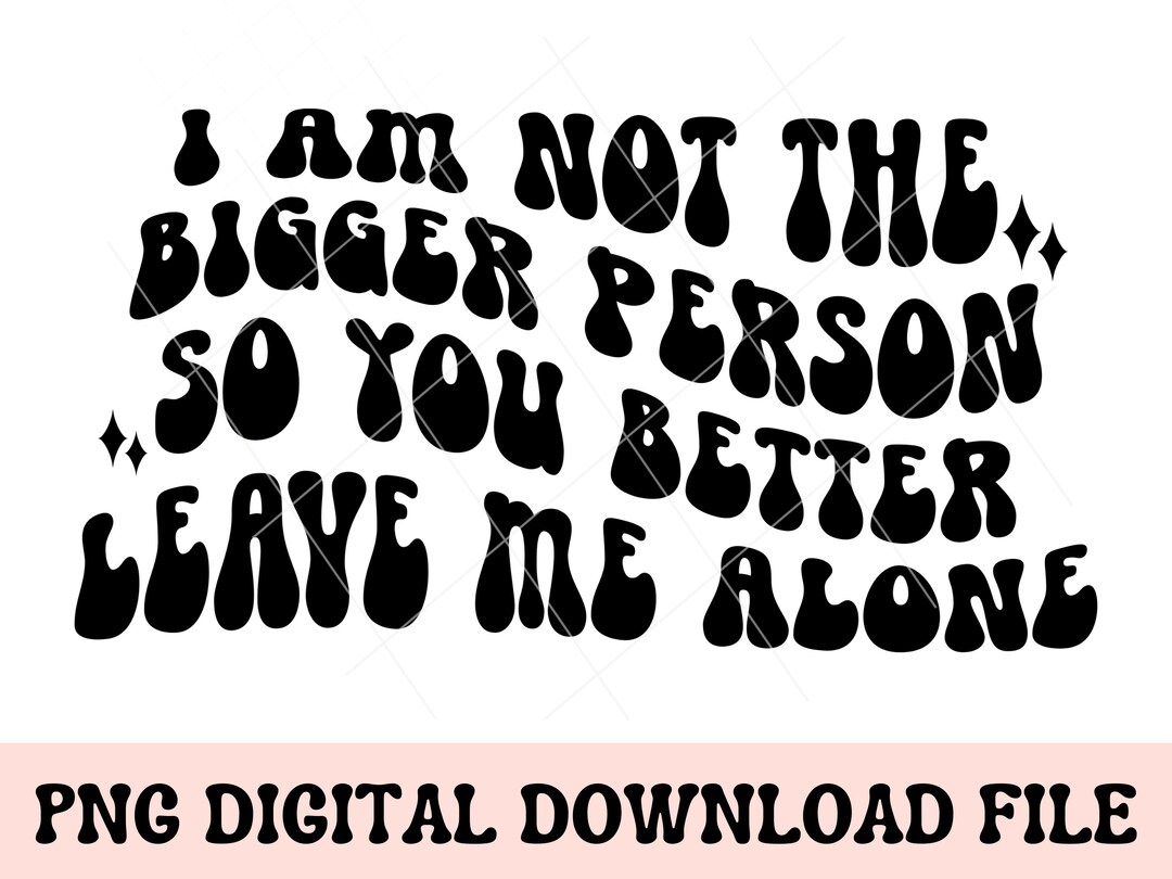 I Am Not the Bigger Person, Leave Me Alone PNG, Snarky Quote Png, Funny ...