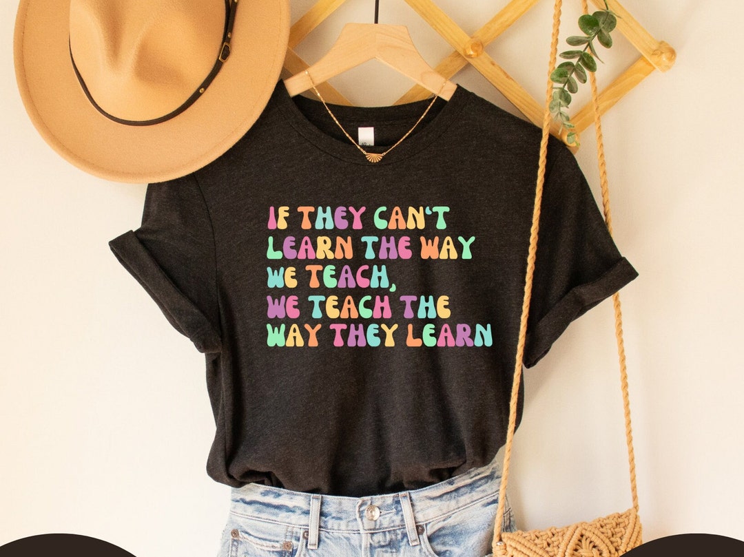 If They Can't Learn the Way We Teach, We Teach the Way They Learn Shirt ...