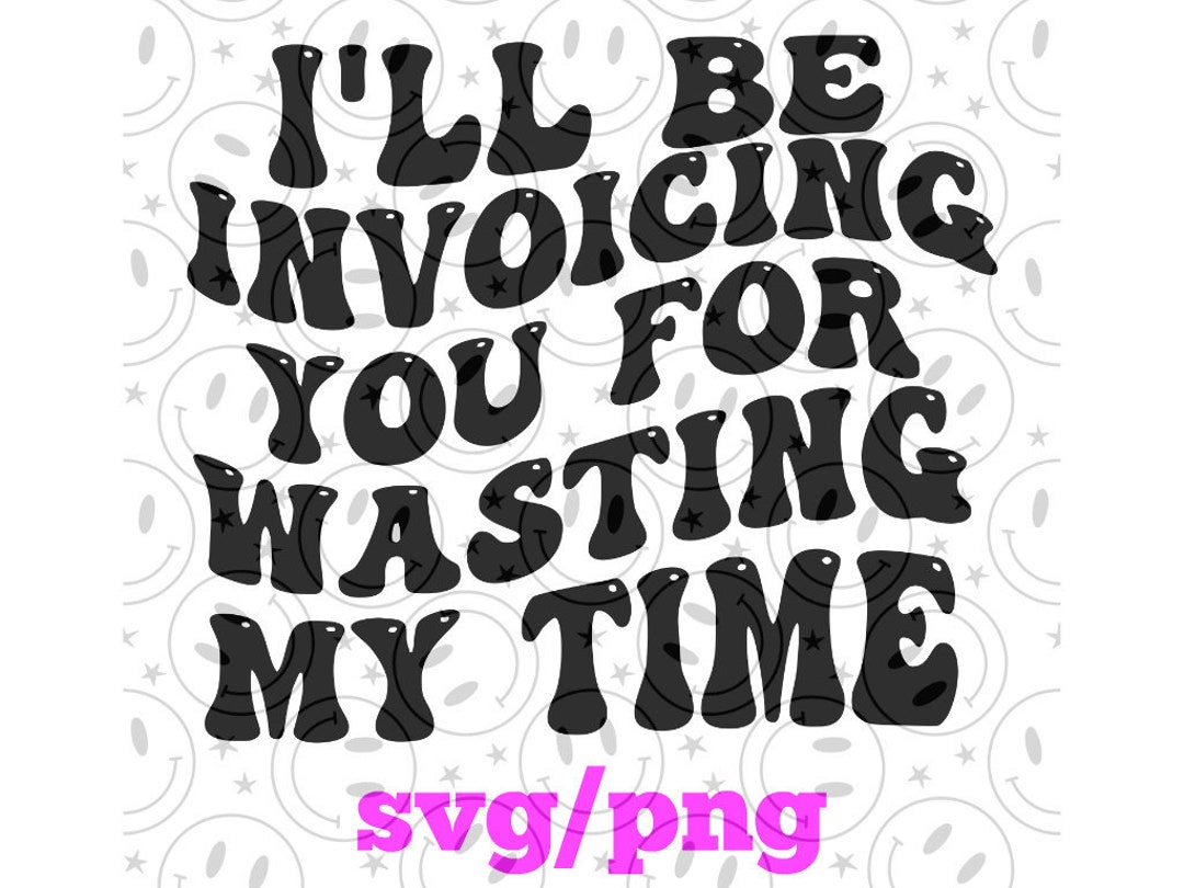 Invoicing Your for WASTING My TIME Png/svg - Etsy