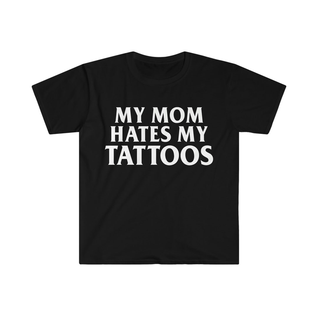 My Mom HATES My Tattoos Funny Meme Tee Shirt - Etsy