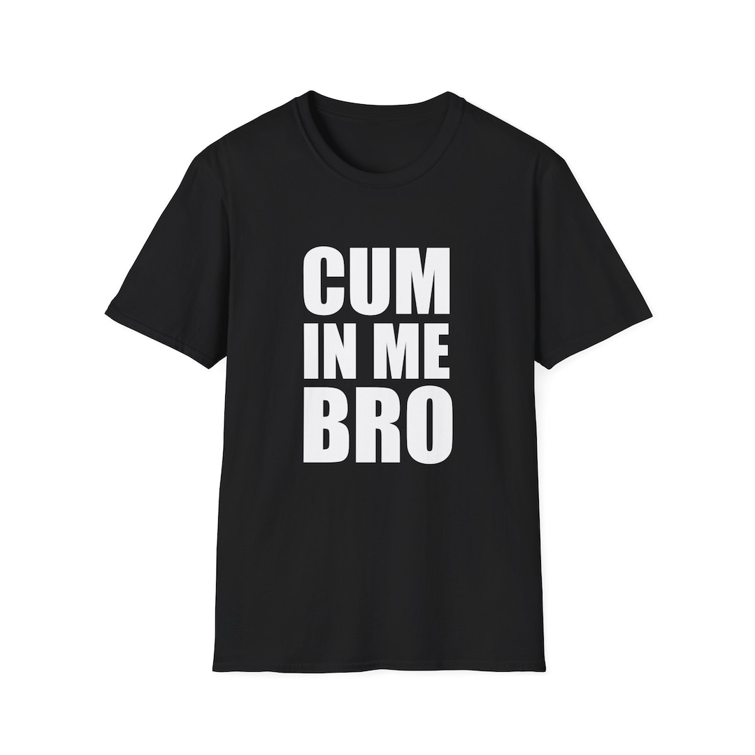 Funny Meme Tshirt Cum In Me Bro Joke Tee T Shirt Etsy