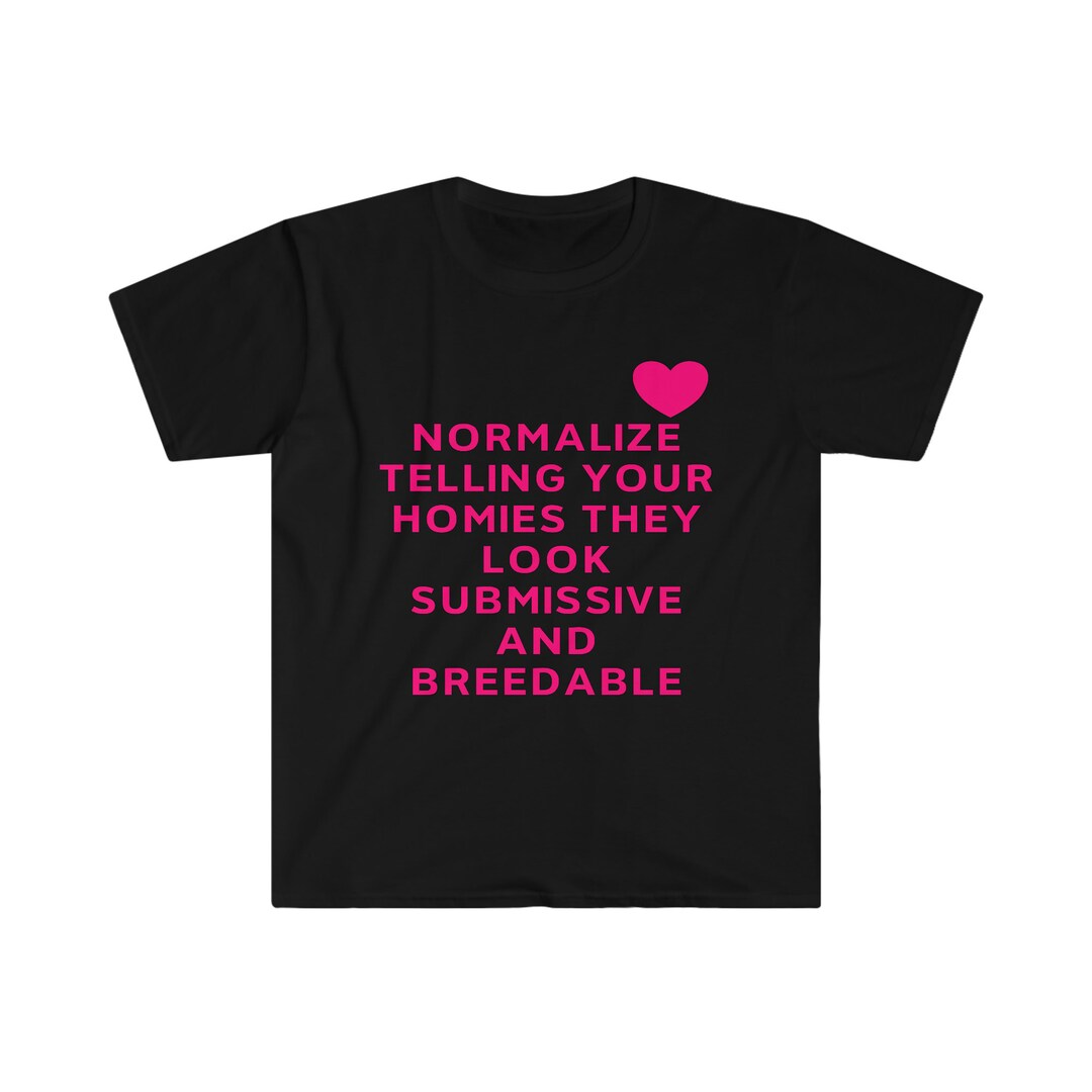 Normalize Telling Your Homies They Look Submissive and Breedable Funny Meme Tee Shirt - Etsy