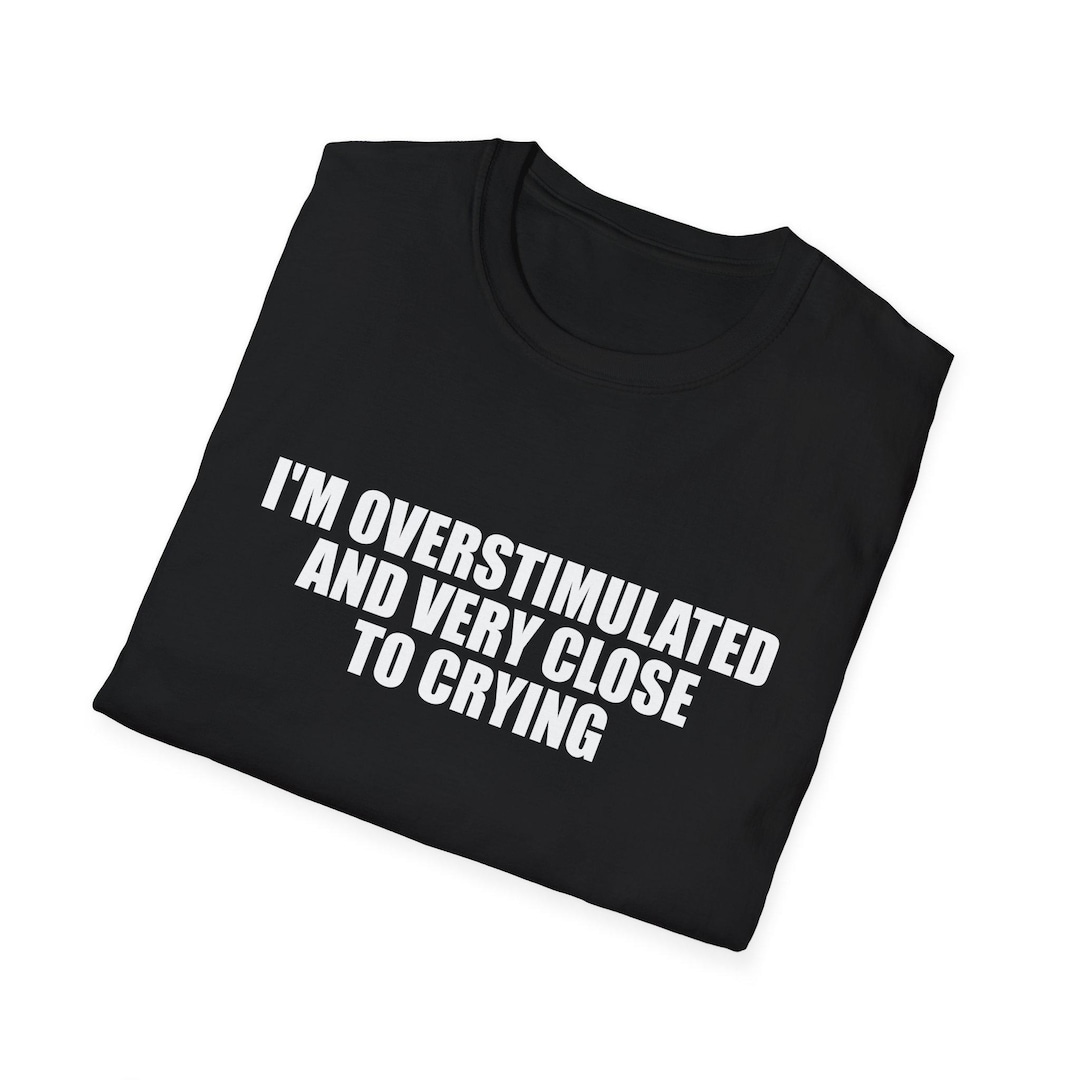 I'm Overstimulated and Very Close to Crying Funny Meme Tshirt ...