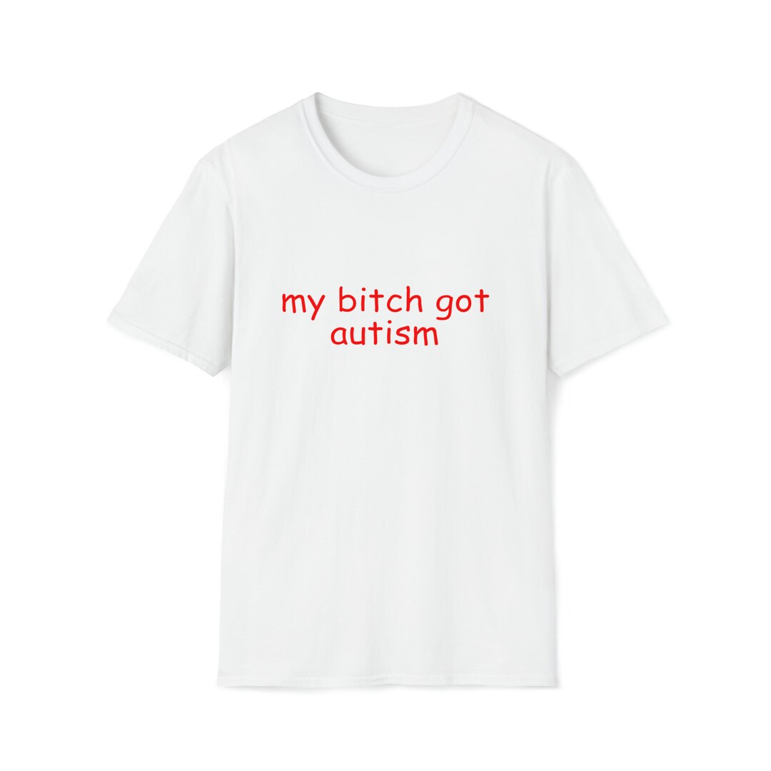 Funny Meme Tshirt, My Bitch Got Autism Joke Tee, Gift Shirt - Etsy