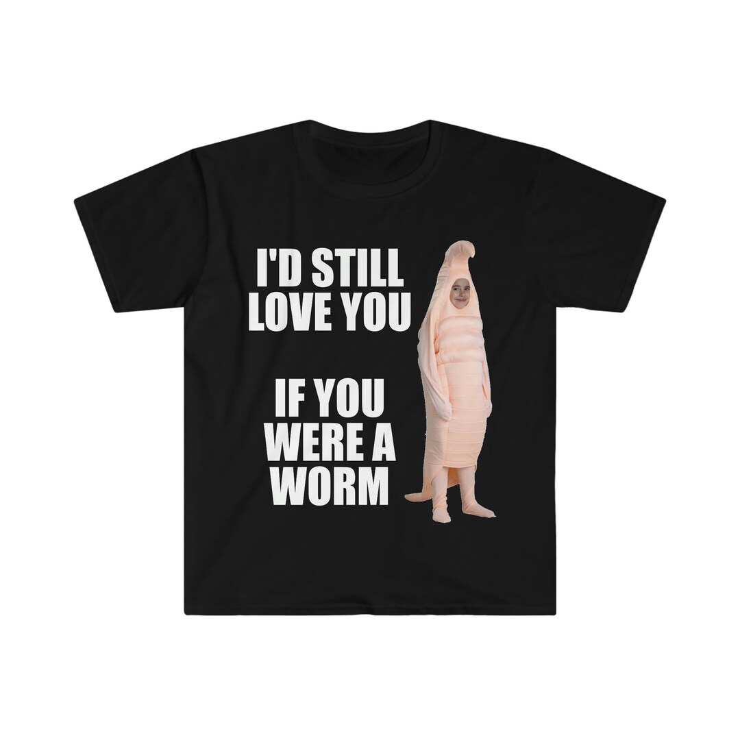 I'd Still Love You If You Were a Worm Funny Meme Tee Shirt - Etsy