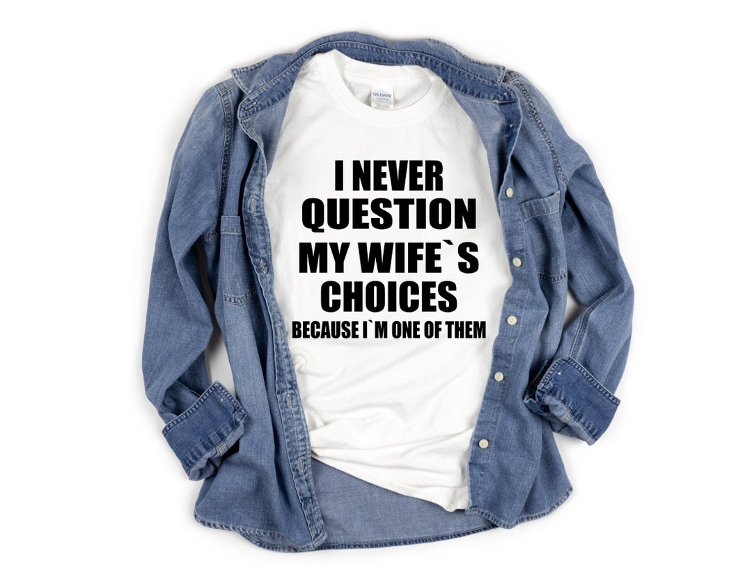 I Never Question My Wife's Choices Because I'm One of Them Shirt ...