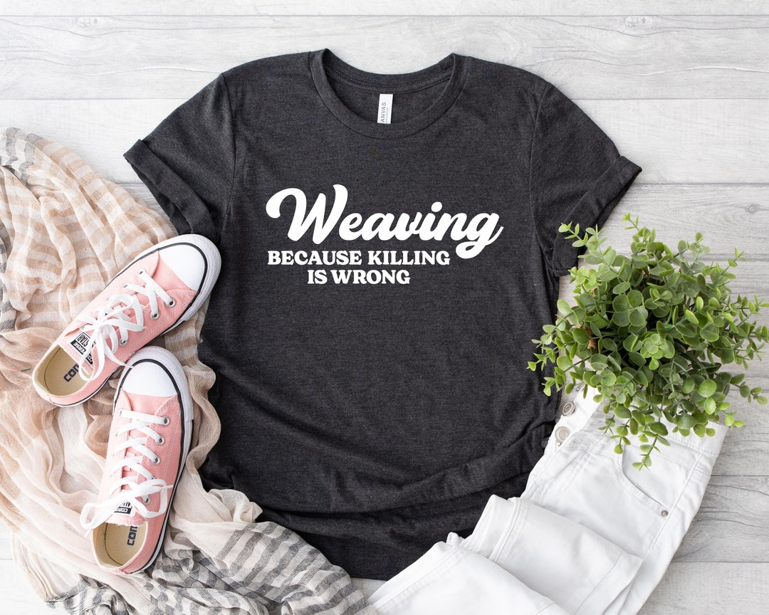 Weaving Because Killing is Wrong Shirt, Loom Weaving, Weaver Outfit ...