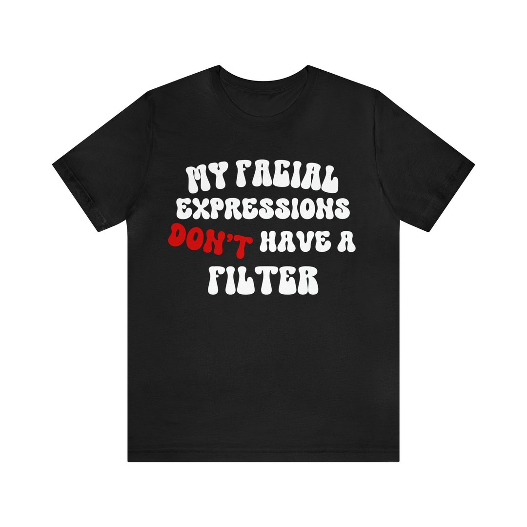 My Facial Expressions Don't Have A Filter, Funny Sayings Shirt ...
