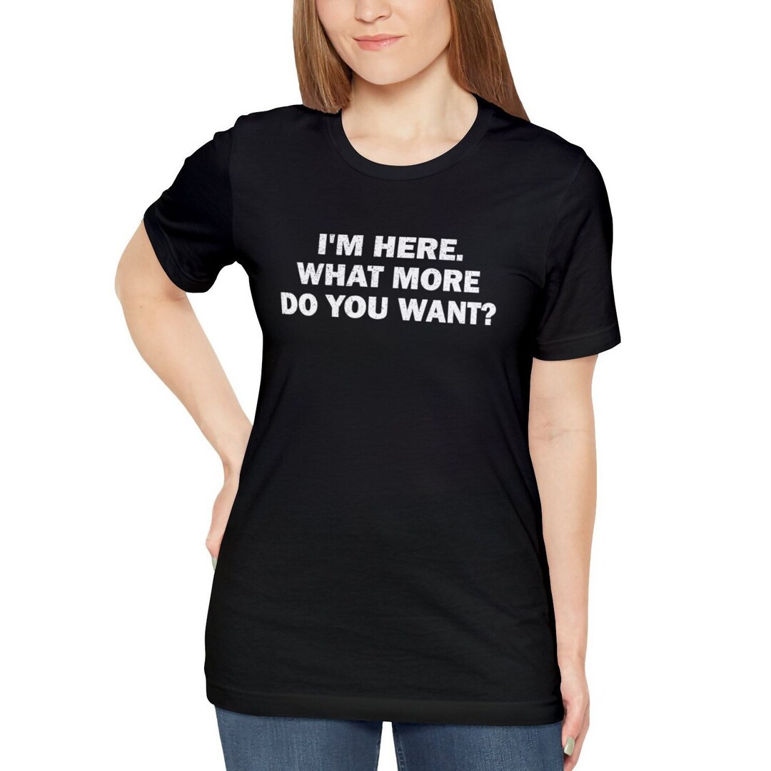 Funny T-shirt "i'm Here. What More Do You Want?" Meme Shirt, Sarcastic ...