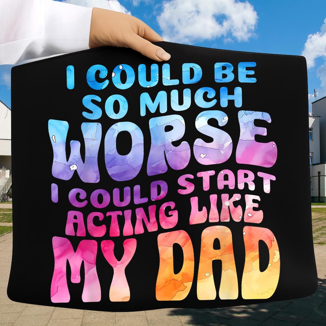 I Could Be so Much Worse I Could Start Acting Like My Dad PNG, Funny ...