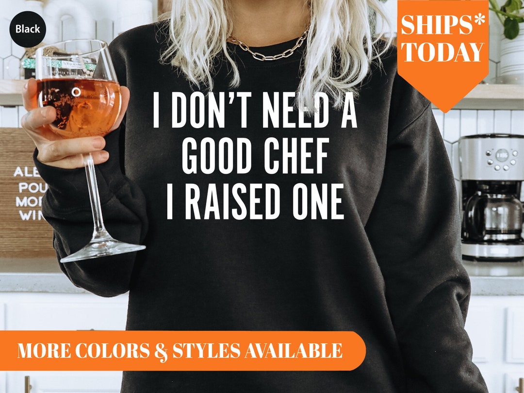 I Don't Need A Good Chef I Raised One Sweatshirt, Chef Sweater, Chef ...
