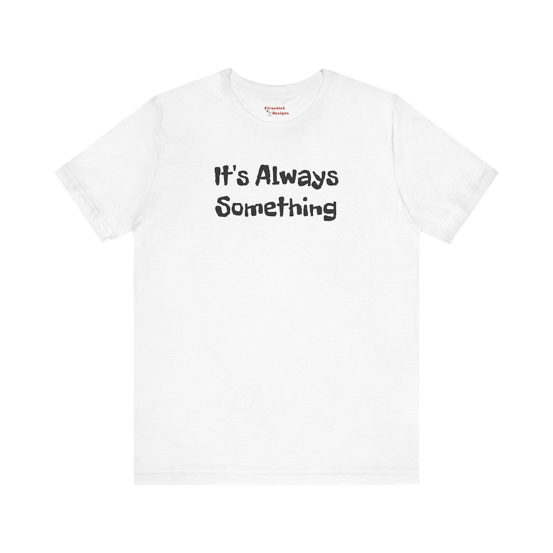 It's Always Something Tshirt, Unisex Shirt, Graphic Tee, Funny Quote ...