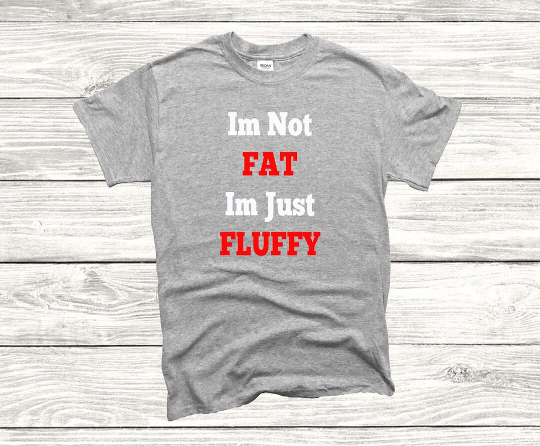 Im Not FAT Im Just FLUFFY T-shirt - Humorous Tee for All Occasions Fun ...