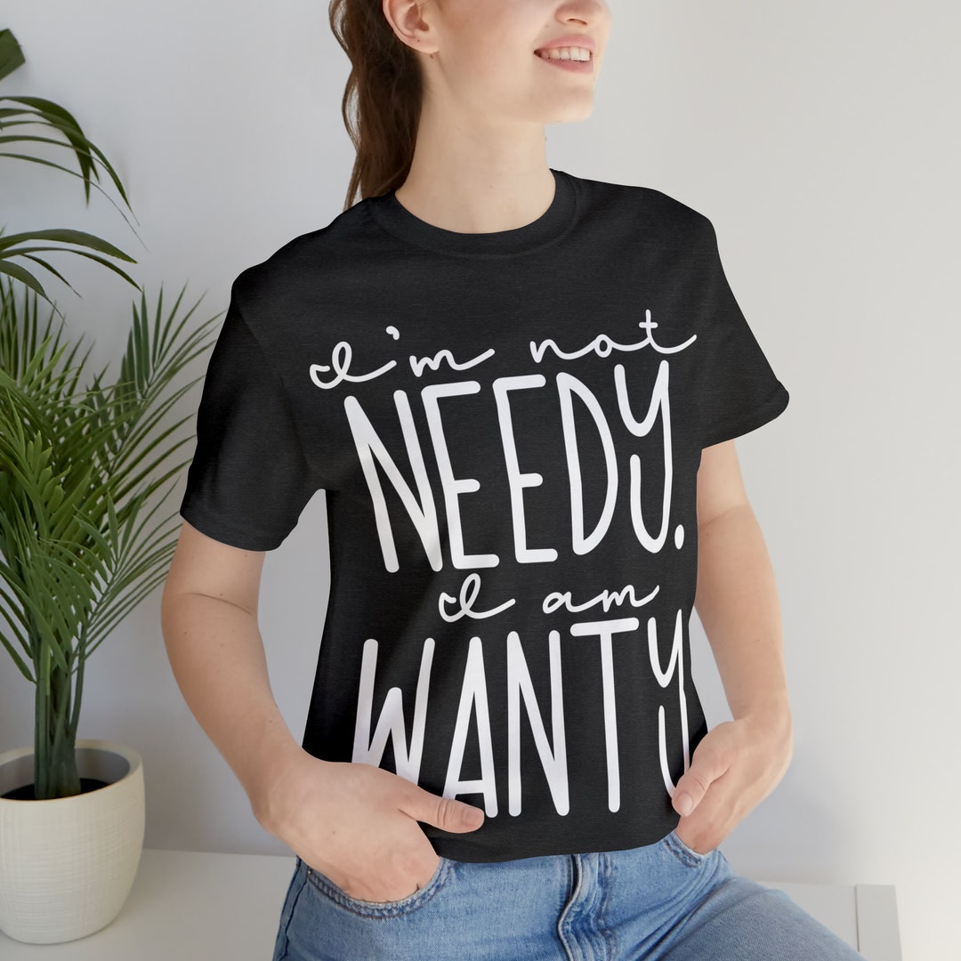 I'm Not Needy, I Am Wanty, Funny Adult Shirt, Funny Soft Shirt, Gift ...