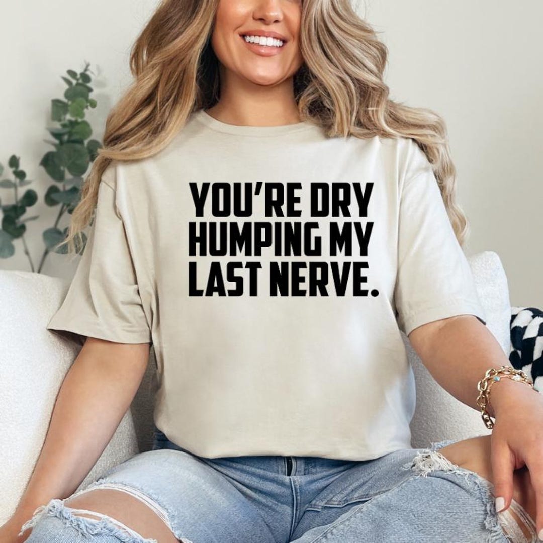 Youre Dry Humping My Last Nerve - Etsy