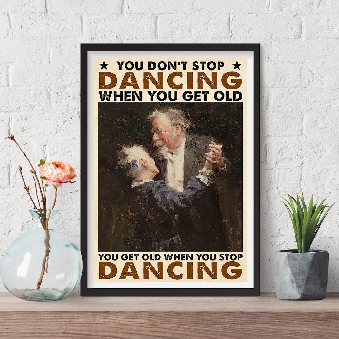 You Don't Stop Dancing When You Get Old, You Get Old When You Stop ...
