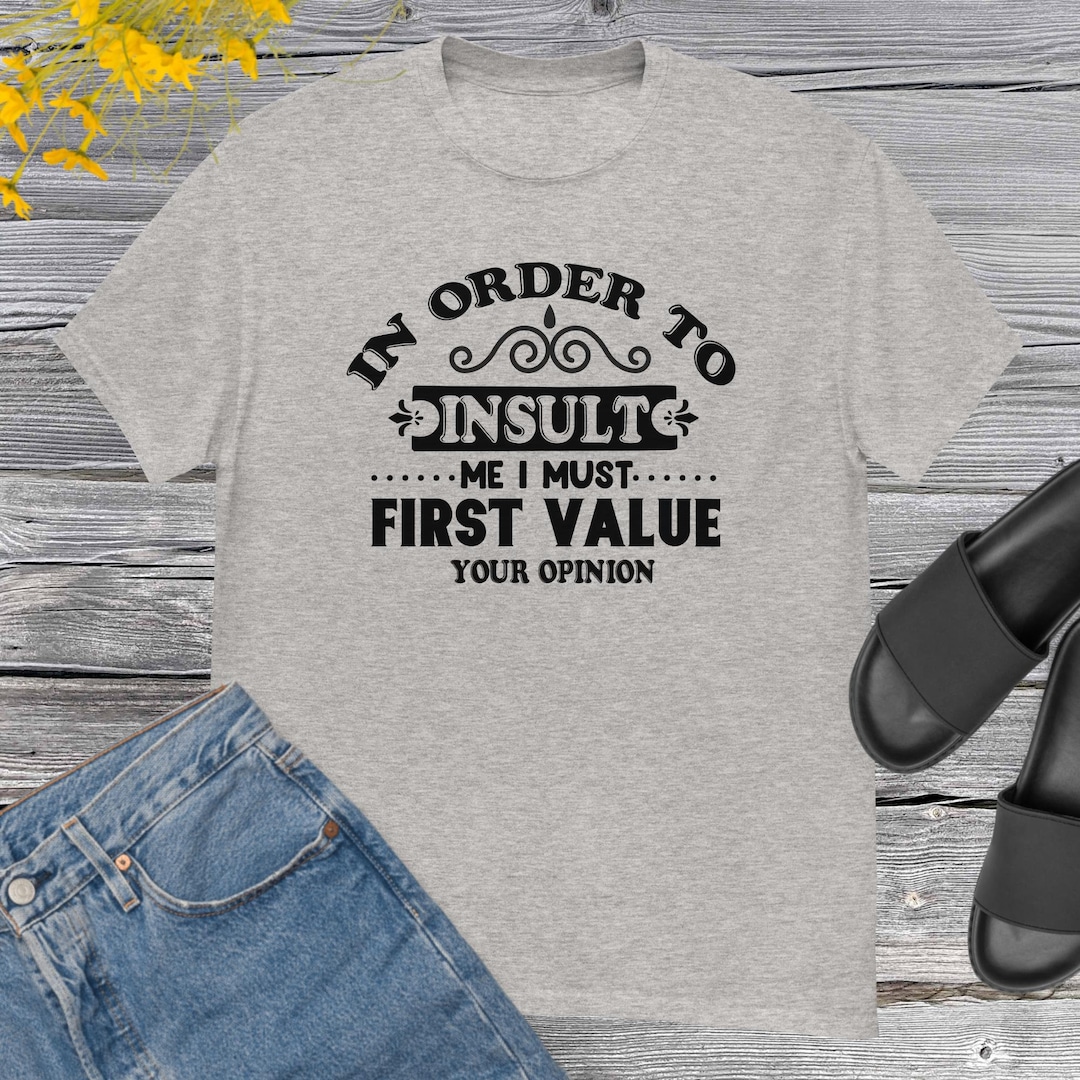 In Order to Insult Me I Must First Value Your Opinion T-shirt ...
