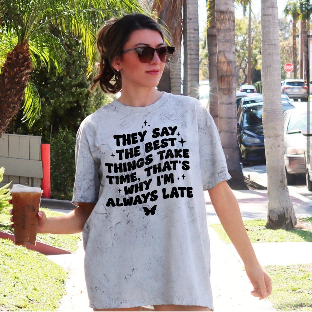 They Say the Best Things in Life Take Time That’s Why I’m Always Late Shirt - Etsy