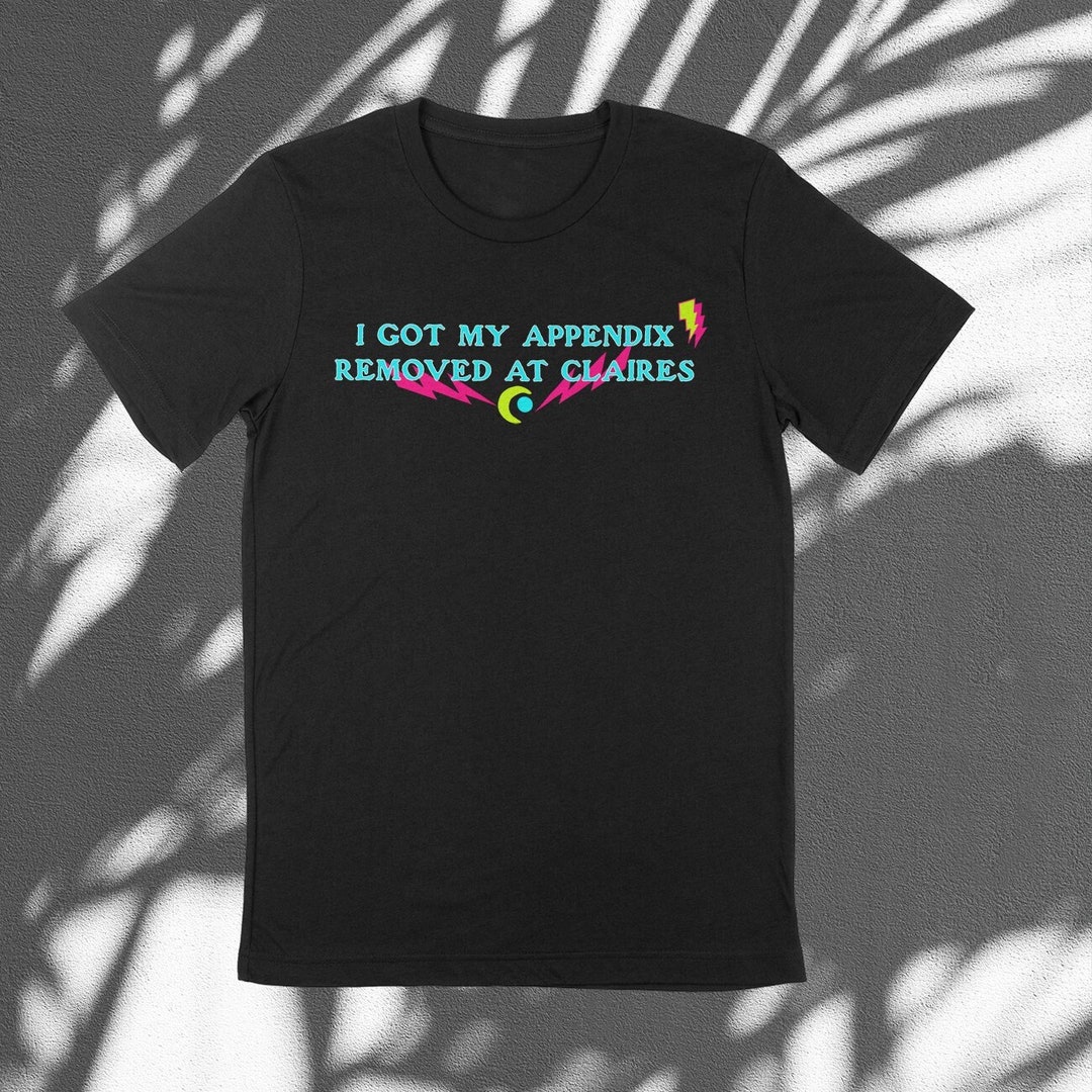 I Got My Appendix Removed at Claires, Unisex Trending Shirt, Funny Meme ...