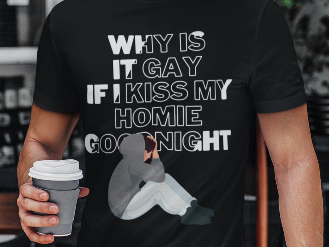 Funny, Why is It Gay If I Kissed My Homie Goodnight T-shirt - Etsy