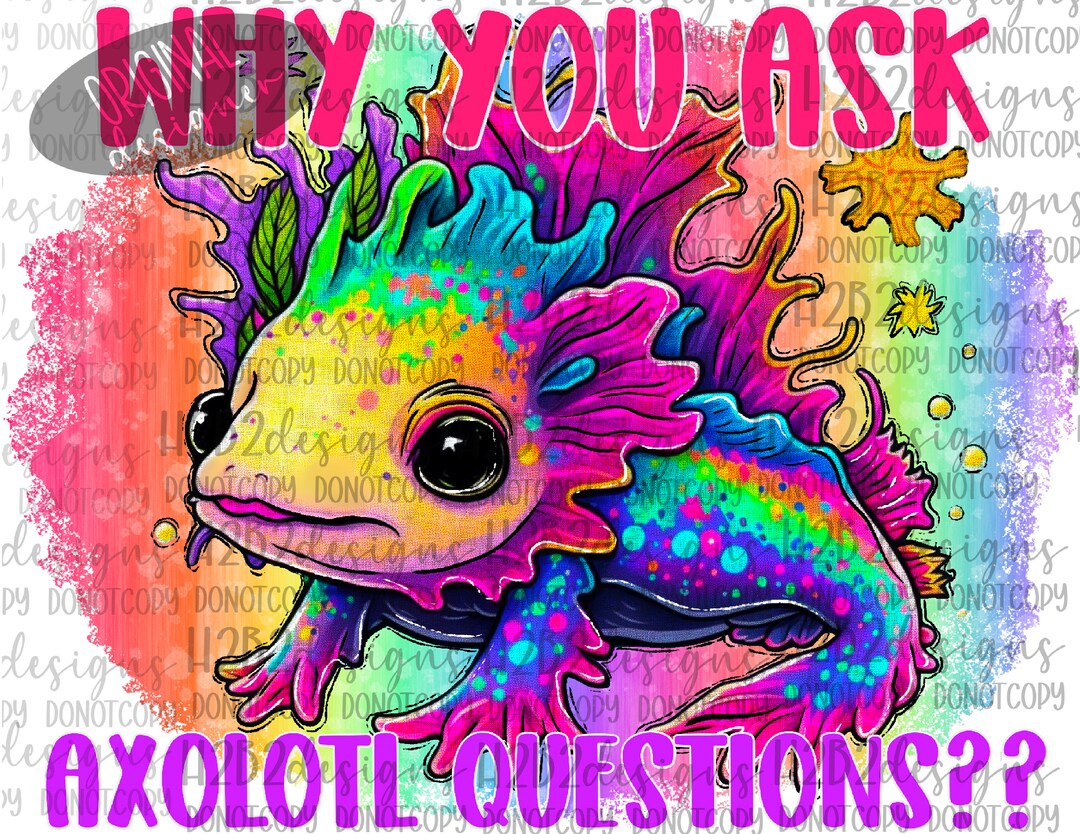 Why You Ask Axolotl Questions Digital Design Sublimation Design ...