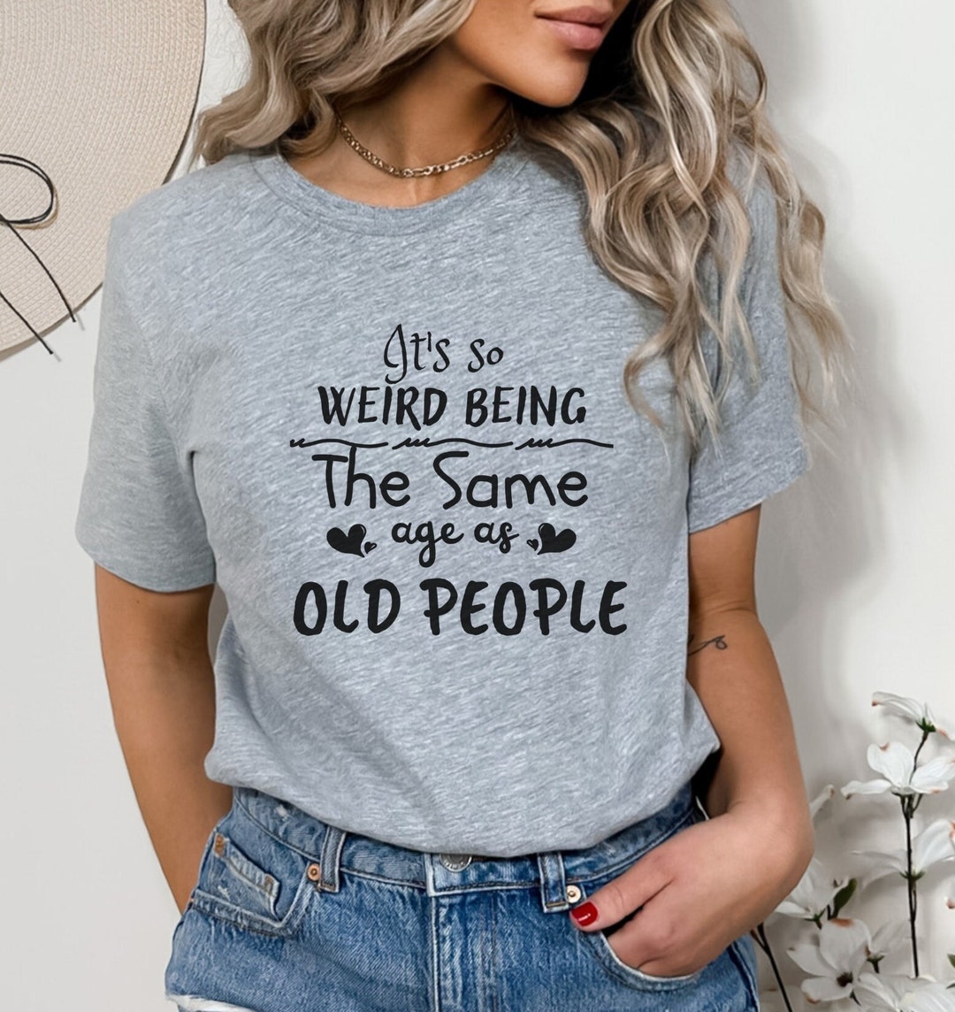 It's so Weird Being the Same Age as Old People Funny Shirt, Funny Shirt ...