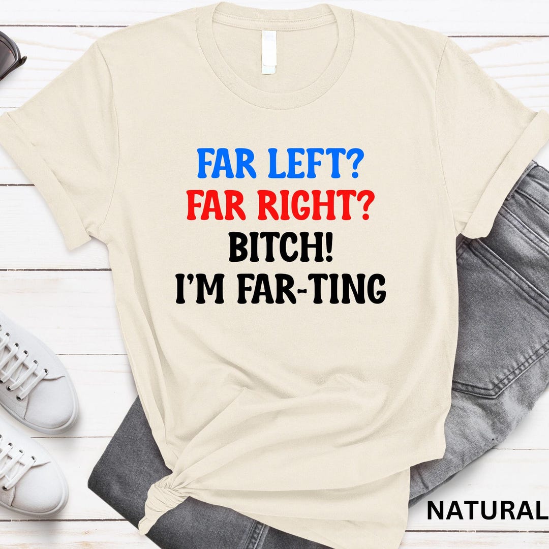 Far Left? Far Right? Bitch I'm Farting Shirt Funny Political Meme ...