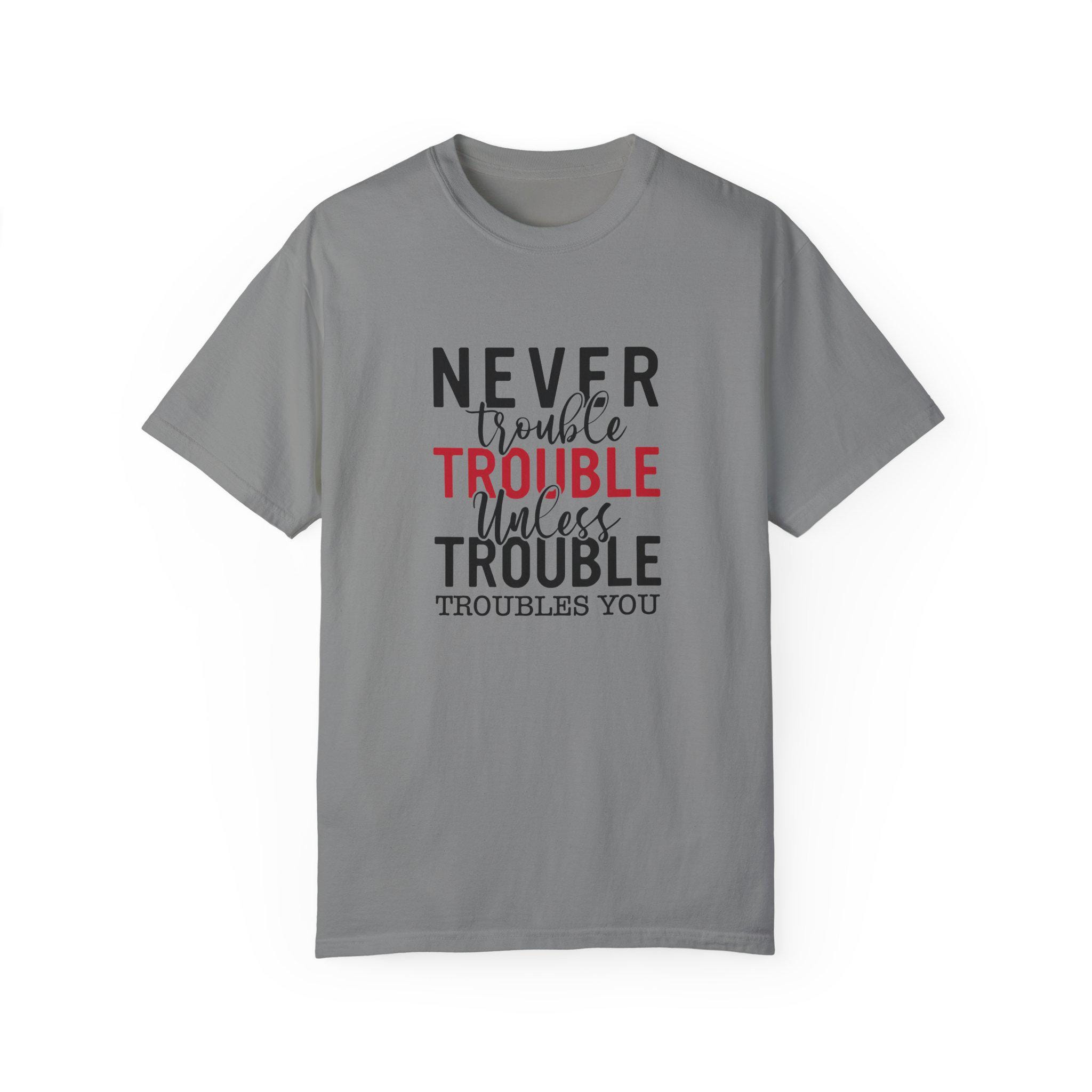 Never Trouble Trouble Unless Trouble Troubles You, Tee Comfort Colors ...